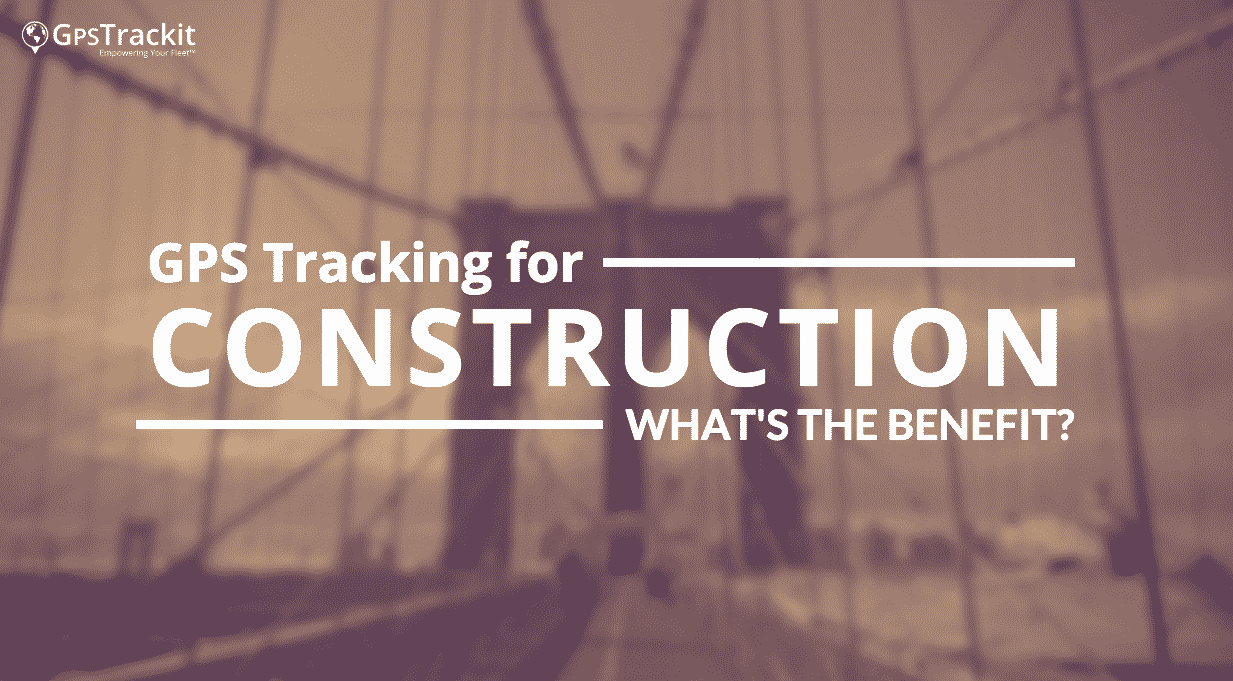 GPS Tracking for Construction Companies: What's the Benefit? - Fleet ...